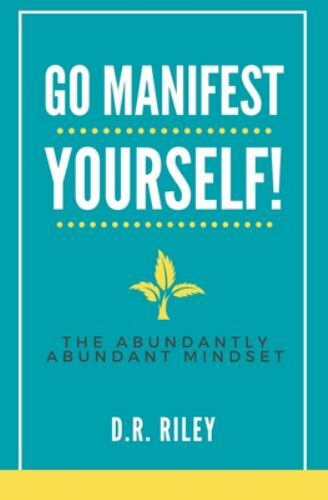 Go Manifest Yourself!: The Abundantly Abundant Mindset by Riley, D. R ...