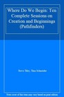 Where Do We Begin: Ten Complete Sessions on Creation and Beginni ...