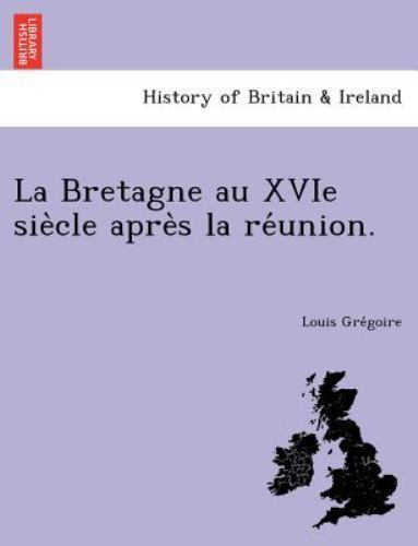 Bretagne Au Xvie Sie`Cle Apre`S la Re'union by Louis Gre'goire (2012, Trade Paperback) for sale ...