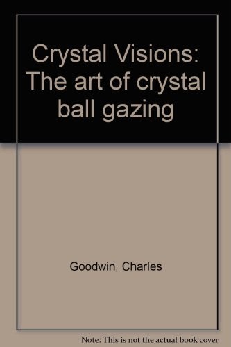 CRYSTAL VISIONS: THE ART OF CRYSTAL BALL GAZING By Charles Goodwin ...