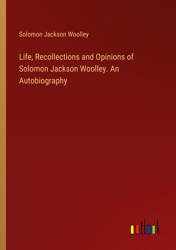 Life, Recollections and Opinions of Solomon Jackson Woolley. An ...