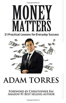 MONEY MATTERS: 21 PRACTICAL LESSONS FOR EVERYDAY SUCCESS By Adam Torres ...