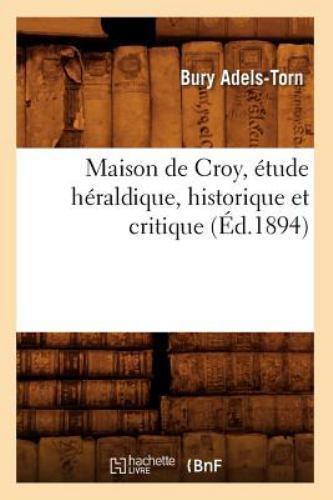Maison de Croy, Etude Heraldique, Historique et Critique (Ed. 1894) by ...