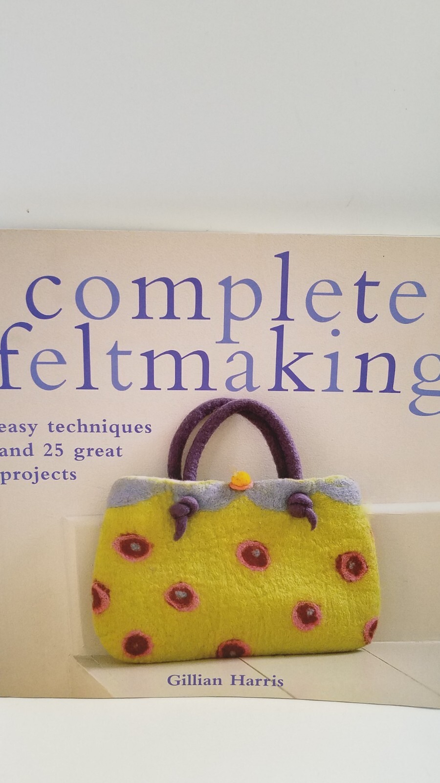 Complete Felt Making: Easy Techniques and 25 Great Projects by Gillian ...
