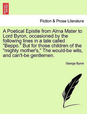 A Poetical Epistle from Alma Mater to Lord Byron, Occasioned by the ...