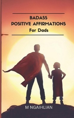 Badass Positive Affirmations For Dads: 55 Fearless Beliefs For A Father ...