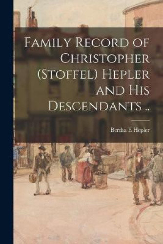 Family Record of Christopher (Stoffel) Hepler and His Descendants ...