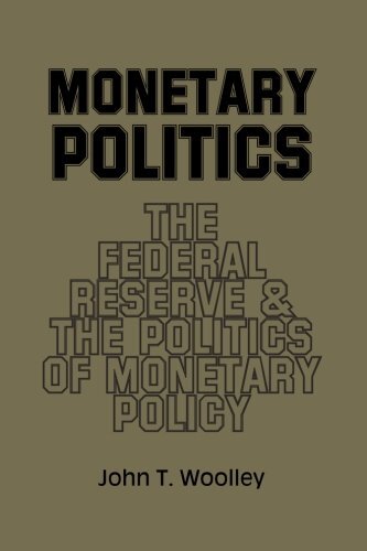 MONETARY POLITICS: THE FEDERAL RESERVE AND THE POLITICS OF By John T ...