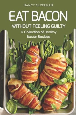 Eat Bacon Without Feeling Guilty: A Collection of Healthy Bacon Recipes ...