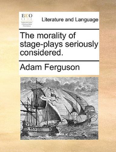 Morality of Stage-Plays Seriously Considered by Adam Ferguson (2010 ...