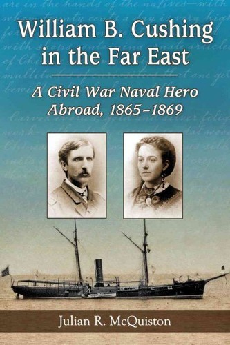 William B. Cushing in the Far East : A Civil War Naval Hero Abroad ...