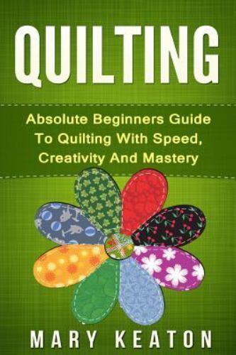 Quilting : Absolute Beginners Guide to Quilting with Speed, Creativity and Mastery by Mary ...