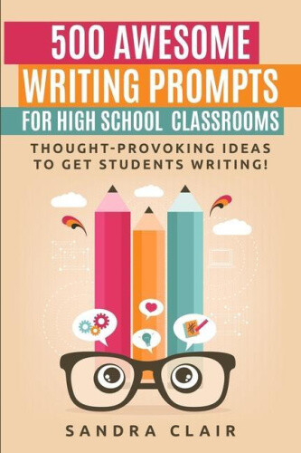 500 Awesome Writing Prompts for High School Classrooms: Thought ...