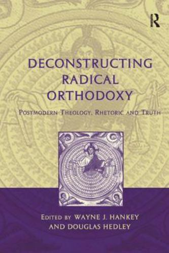 Deconstructing Radical Orthodoxy : Postmodern Theology, Rhetoric and ...