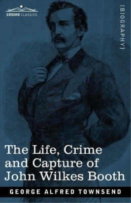 George Alfred Townsend The Life, Crime, and Capture of John Wilkes ...