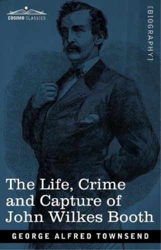 George Alfred Townsend The Life, Crime, and Capture of John Wilkes ...