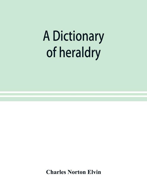 A Dictionary of Heraldry, With Upwards of Two Thousand Five Hundred ...