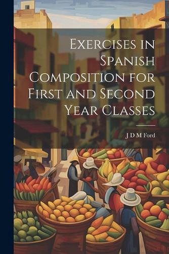 Exercises in Spanish Composition for First and Second Year Classes by J ...