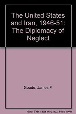 The United States and Iran, 1946-51 : The Diplomacy of Neglect Ja ...