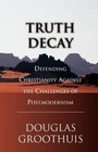Truth Decay: Defending Christianity Against the Challenges of ...
