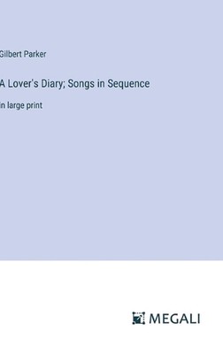 A Lover's Diary; Songs in Sequence: in large print by Gilbert Parker ...