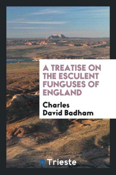 A Treatise on the Esculent Funguses of England von Charles David Badham ...