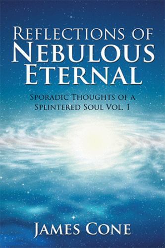Reflections of Nebulous Eternal : Sporadic Thoughts of a Splintered Soul Vol. 1 by James Cone ...