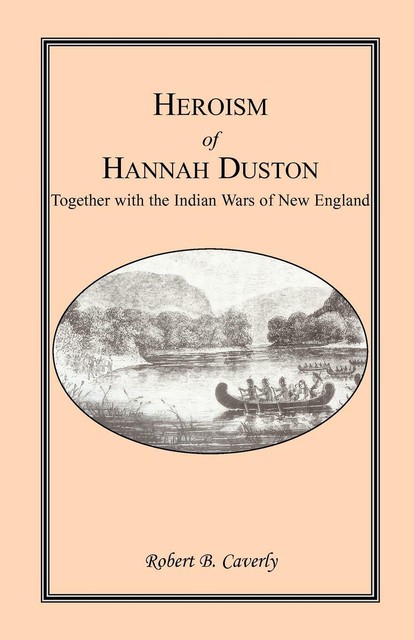 Heroism of Hannah Duston, Together with the Indian Wars of New England ...