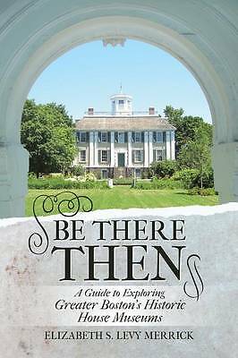 Be There Then: A Guide to Exploring Greater Boston's Historic House ...