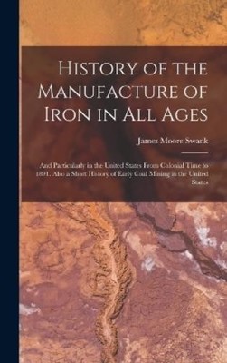 James Moore Swank History of the Manufacture of Iron in All Ages ...