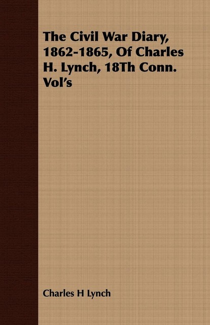 The Civil War Diary, 1862-1865, of Charles H. Lynch, 18th Conn. Vol's ...