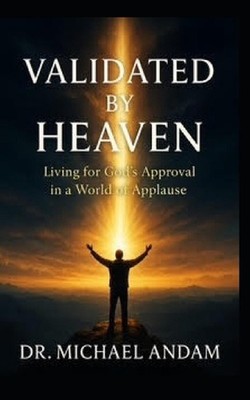 Validated by Heaven: Living for God's Approval in a World of Applause ...