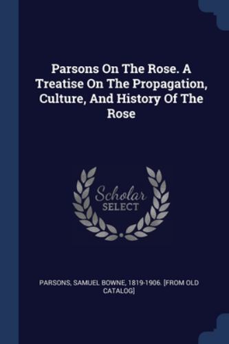 Parsons on the Rose. a Treatise on the Propagation, Culture, and ...