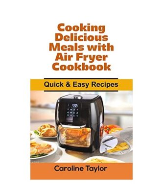Cooking Delicious Meals with Air Fryer Cookbook: Quick & Easy Recipes ...