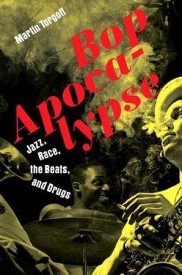 Bop Apocalypse: Jazz, Race, the Beats, and Drugs by Martin Torgoff ...