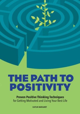 The Path To Positivity: Proven Positive Thinking Techniques For Getting ...
