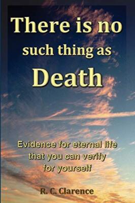 There Is No Such Thing As Death: Evidence for eternal life that you can ...