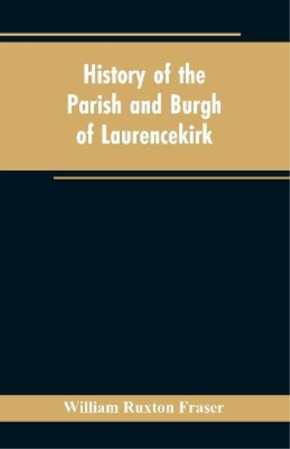 William Ruxton Fraser History of the Parish and Burgh of Laurencekirk ...