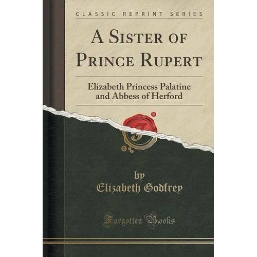A Sister of Prince Rupert: Elizabeth Princess Palatine and Abbess of ...
