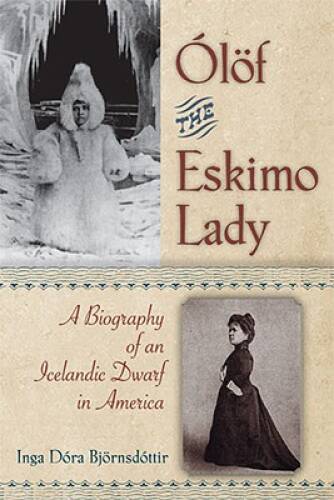 Olof the Eskimo Lady: A Biography of an Icelandic Dwarf in America ...