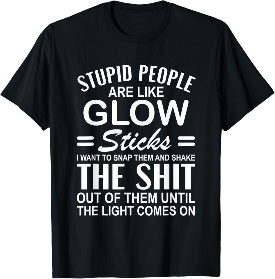 Min NEW LIMITED Stupid People Are Like Glow Sticks Funny Saying T-Shirt ...