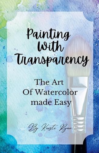 Painting With Transparency: The Art Of Watercolor Made Easy by Kristi ...
