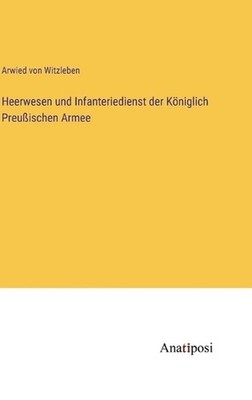 Heerwesen und Infanteriedienst der Kniglich Preuischen Armee by Arwied ...