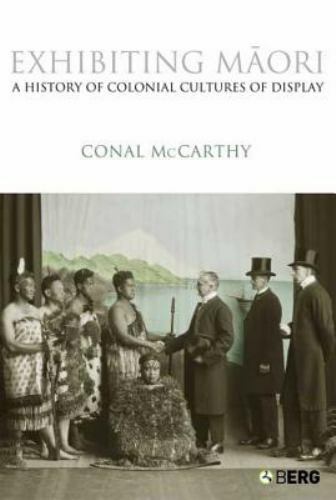 Exhibiting Maori: A History of Colonial Cultures of Display, McCarthy ...