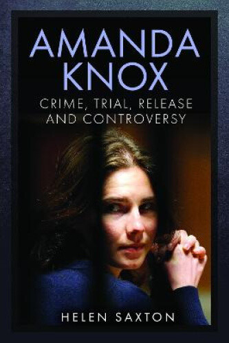 Amanda Knox: Crime, Trial, Release and Controversy by Saxton, Helen ...