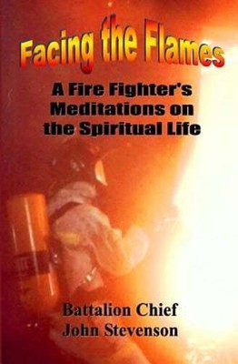 Facing The Flames: A Fire Fighter's Meditations On The Spiritual Life ...