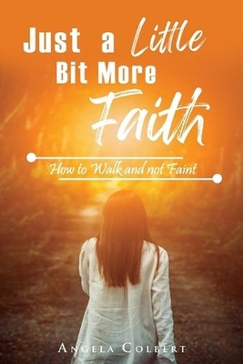 Just a Little Bit More Faith: How to Walk and not Faint by Angela ...