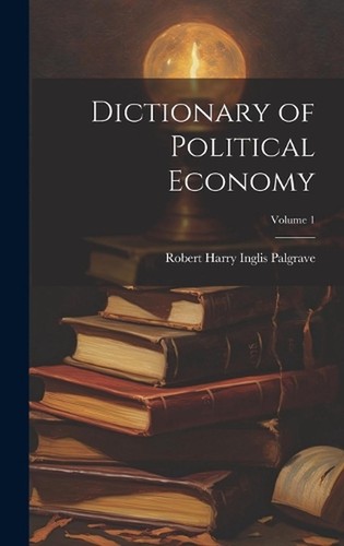 Dictionary of Political Economy; Volume 1 by Sir Robert Harry Inglis ...