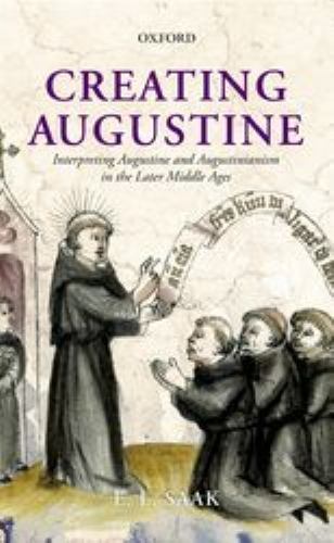 Creating Augustine : Interpreting Augustine and Augustinianism in the ...