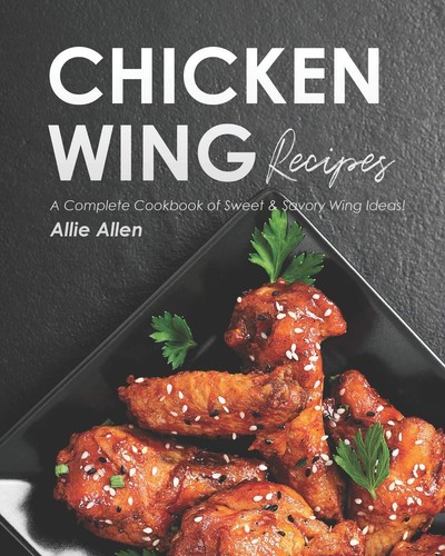 Chicken Wing Recipes: a Complete Cookbook of Sweet & Savory Wing Ideas ...